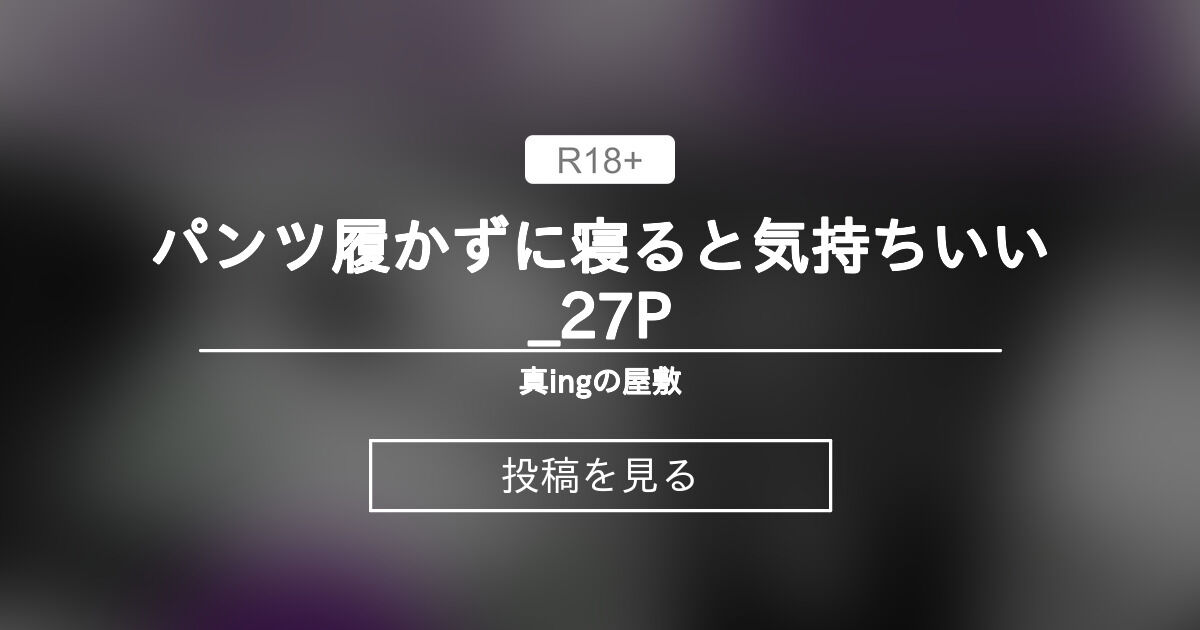【睡〇】 パンツ履かずに寝ると気持ちいい_27P - 真ingの屋敷 (真ing)の投稿｜ファンティア[Fantia]