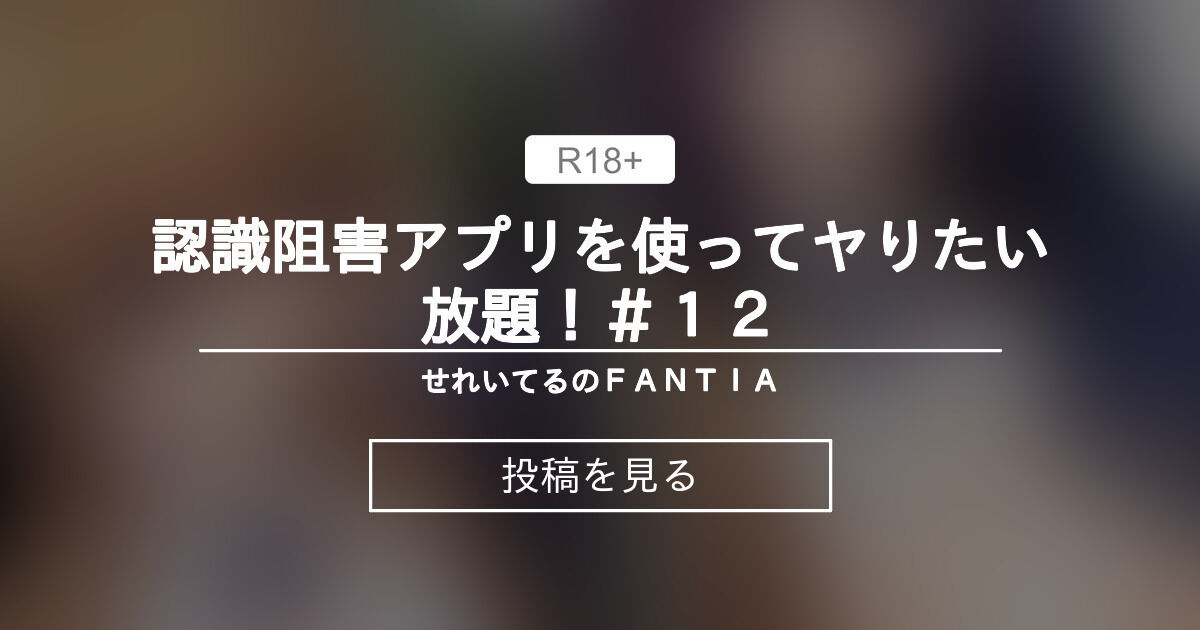 【認識阻害シリーズ】 認識阻害アプリを使ってヤりたい放題！＃12 - せれいてるのFANTIA (せれいてる)の投稿｜ファンティア[Fantia]