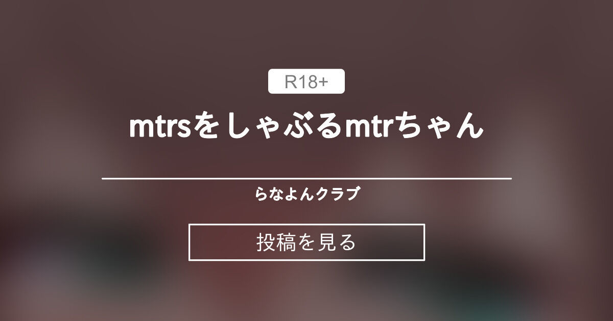 【R-18】 mtrsをしゃぶるmtrちゃん - らなよんクラブ (らなよん)の投稿｜ファンティア[Fantia]