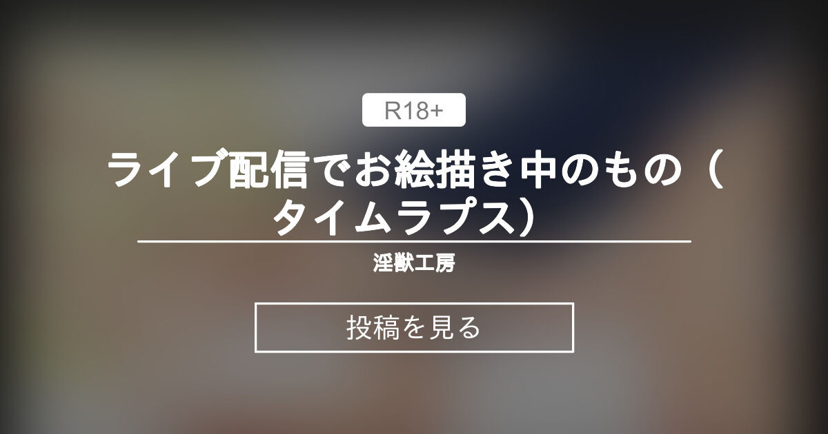【タイムラプス】 ライブ配信でお絵描き中のもの（タイムラプス） - 淫獣工房 (プロトタイプXIV)の投稿｜ファンティア[Fantia]