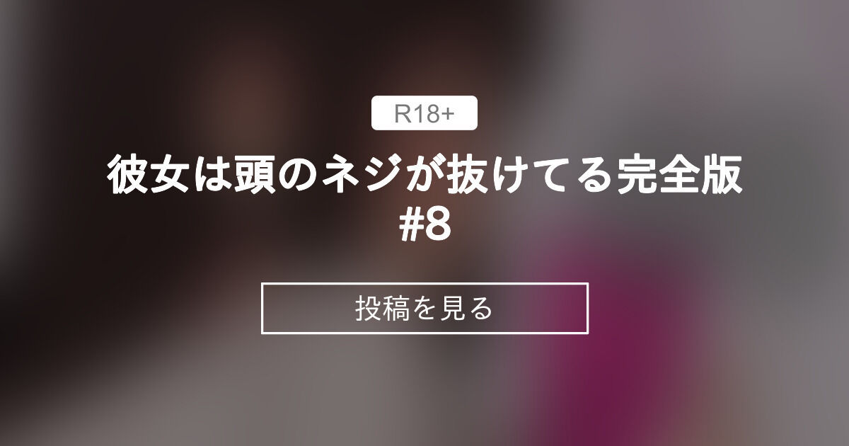 彼女は頭のネジが抜けてる完全版#8 - NT00ファンクラブ (NT00)の投稿｜ファンティア[Fantia]