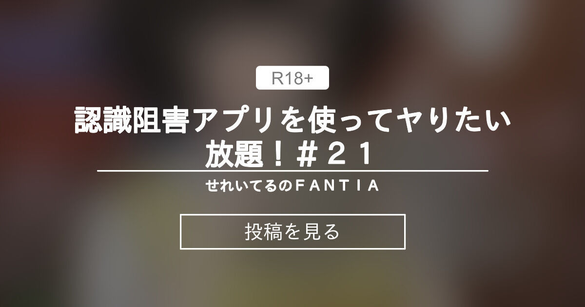 【認識阻害シリーズ】 認識阻害アプリを使ってヤりたい放題！＃21 - せれいてるのFANTIA (せれいてる)の投稿｜ファンティア[Fantia]