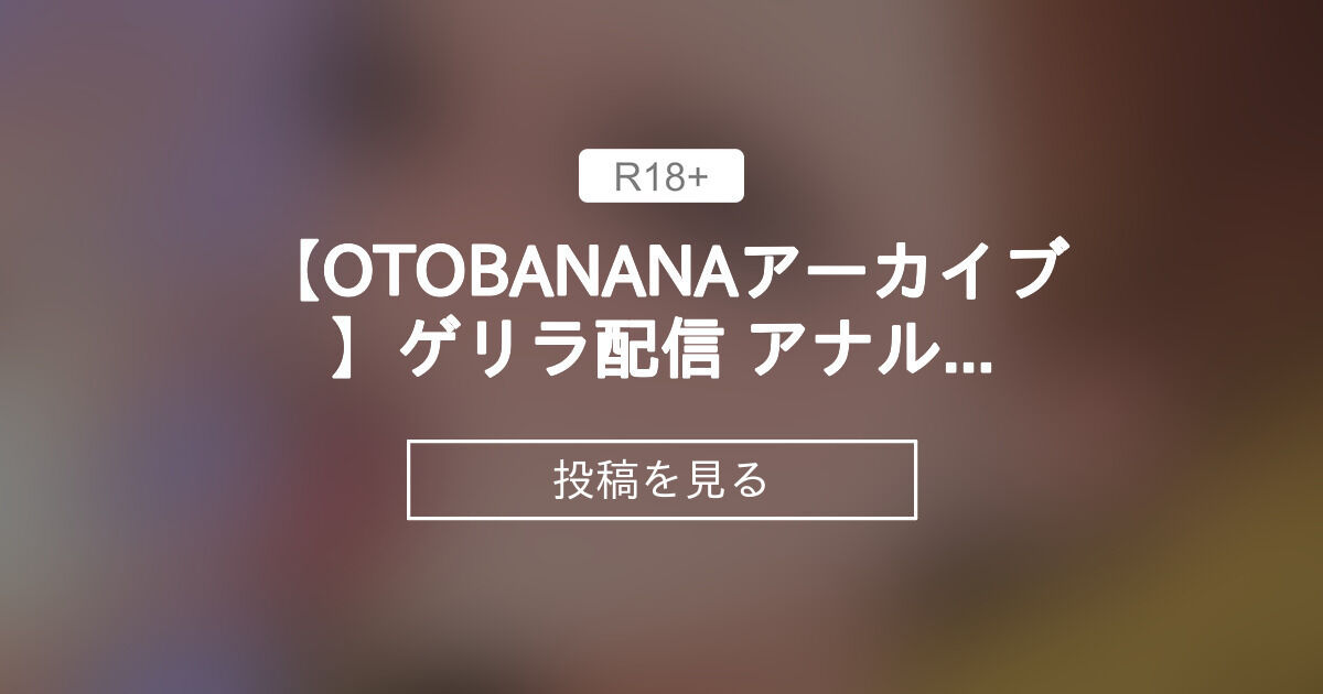 【OTOBANANAアーカイブ】 【OTOBANANAアーカイブ】ゲリラ配信 アナルプラグの話(23/07/05) - 【R18】つむぎの頭の中💕 (小越紬)の投稿｜ファンティア[Fantia]