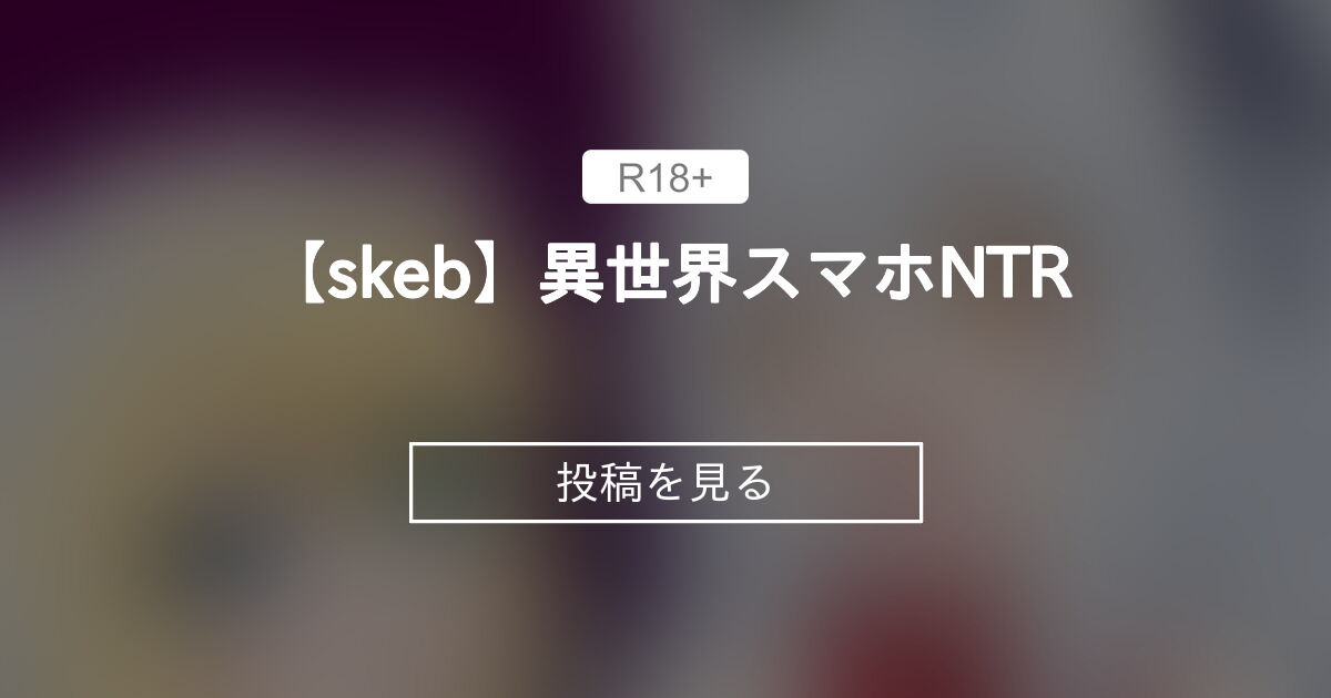 【skeb】異世界スマホNTR - 虹夢処 (ヤクヒナ)の投稿｜ファンティア[Fantia]