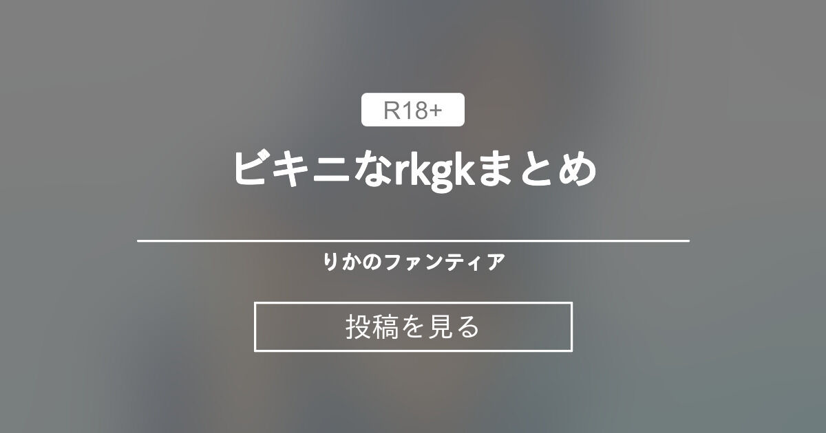 ビキニなrkgkまとめ - りかのファンティア (りか)の投稿｜ファンティア[Fantia]