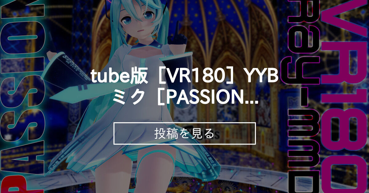 tube版[VR180]YYBミク[PASSION] - ぶるーないつMMDVR (ぶるーないつ)の投稿｜ファンティア[Fantia]