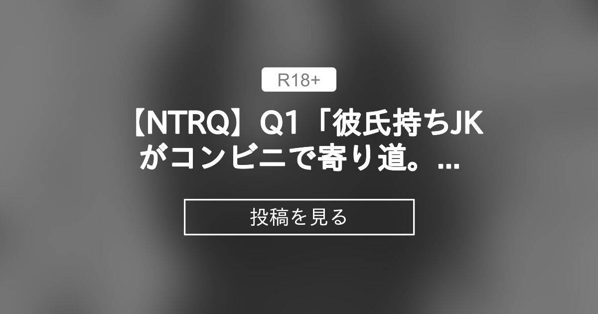 【オリジナル】 【NTR♡Q】Q1「彼氏持ちJKがコンビニで寄り道。そこで買ったものは？」 - にゃもめ箱 (にゃもめ)の投稿｜ファンティア[Fantia]