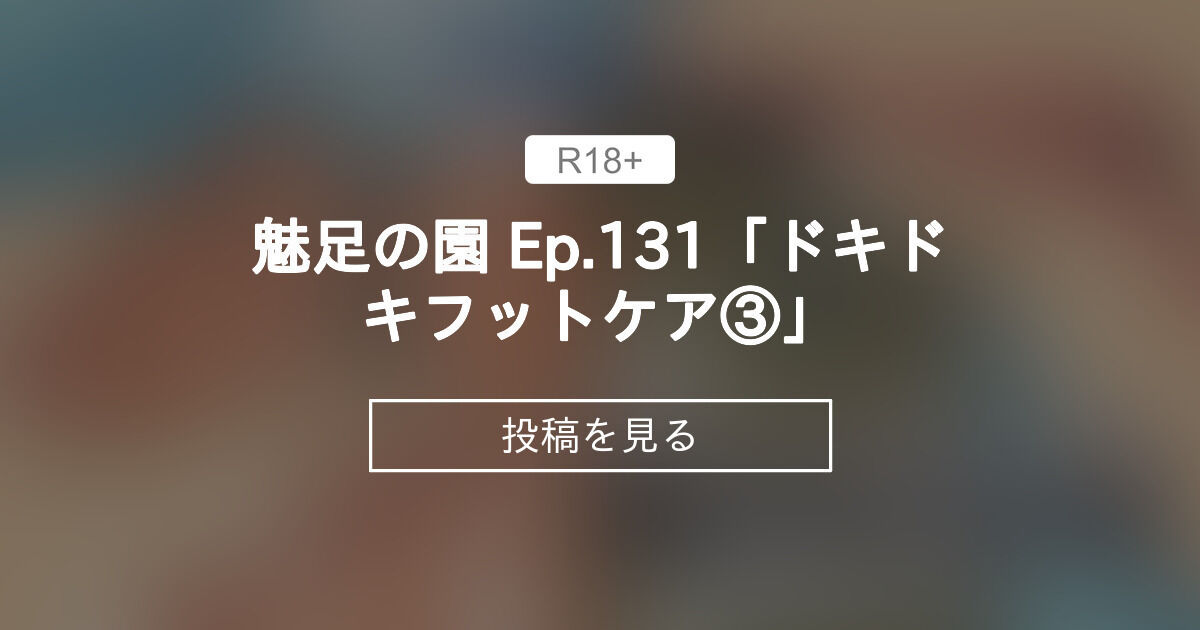 【Mitari_no_Sono】 魅足の園 Ep.131「ドキドキ♡フットケア③」 - ナッシュのファンティア (ナッシュ)の投稿｜ファンティア[Fantia]