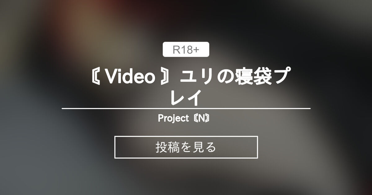 【重ね着】 〘 Video 〙ユリの寝袋プレイ - Project〘N〙 (N(エヌ) / にーはん)の投稿｜ファンティア[Fantia]