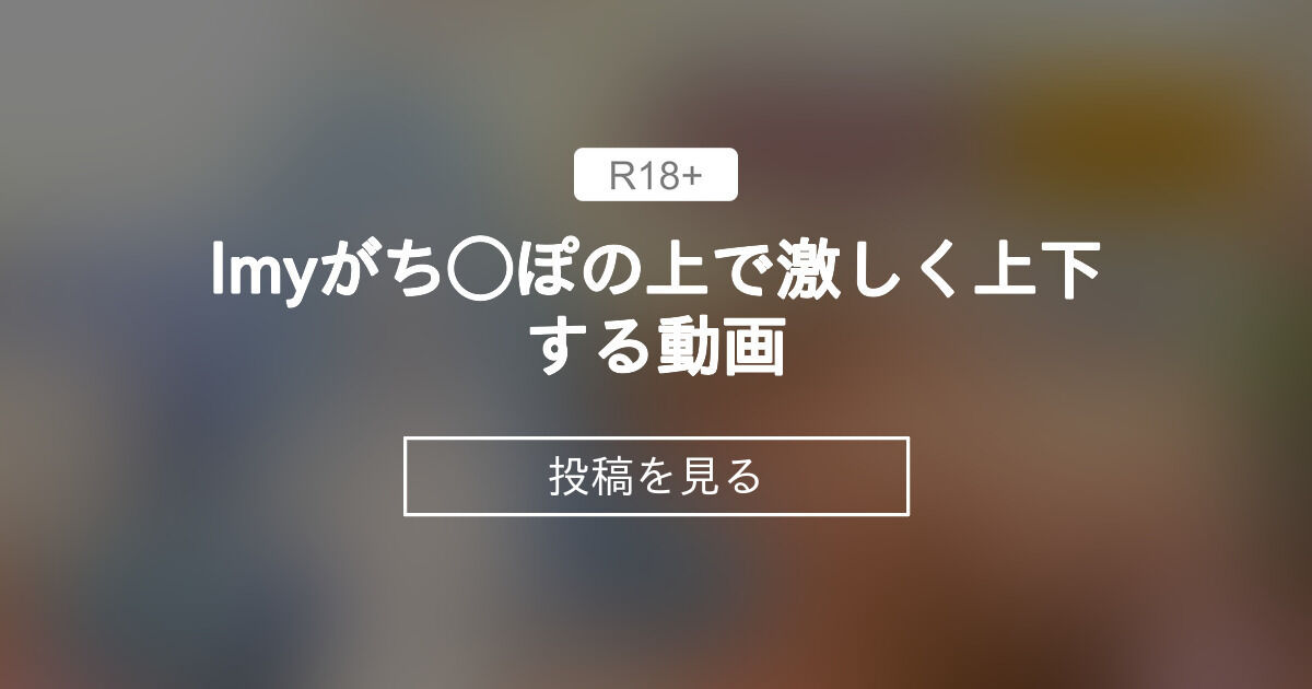 【オリジナル】 lmyがち ぽの上で激しく上下する動画 - きりきれファンクラブ (きりきれr)の投稿｜ファンティア[Fantia]