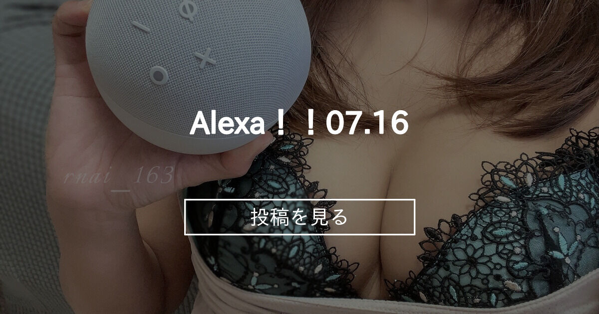 Alexa！！07.16 - rnaiさん家🏠 (まい)の投稿｜ファンティア[Fantia]