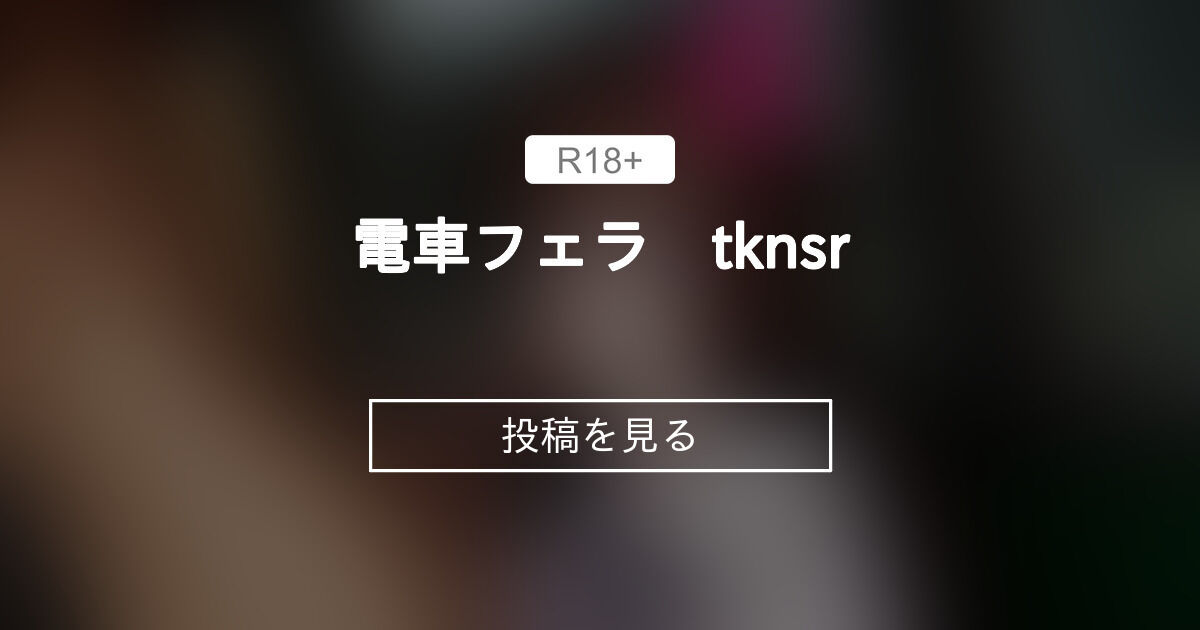 【tknsr】 電車フェラ tknsr - llyo (llyo)の投稿｜ファンティア[Fantia]