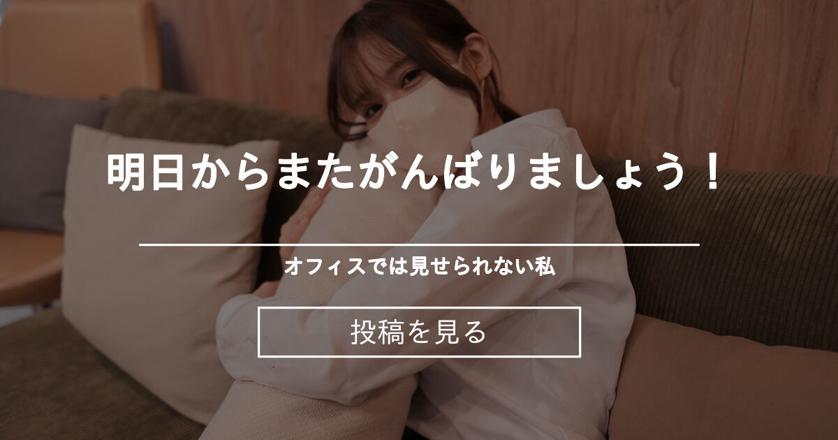 明日からまたがんばりましょう！ - オフィスでは見せられない私 (丸の内OLノかすみ)の投稿｜ファンティア[Fantia]