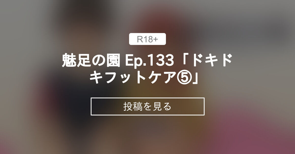 【Mitari_no_Sono】 魅足の園 Ep.133「ドキドキ♡フットケア⑤」 - ナッシュのファンティア (ナッシュ)の投稿｜ファンティア[Fantia]