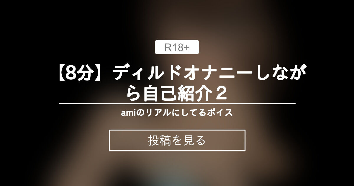 【ディルドオナニー】 【8分】ディルドオナニーしながら自己紹介2 - amiのリアルにしてるボイス (きむら あみ)の投稿｜ファンティア[Fantia]