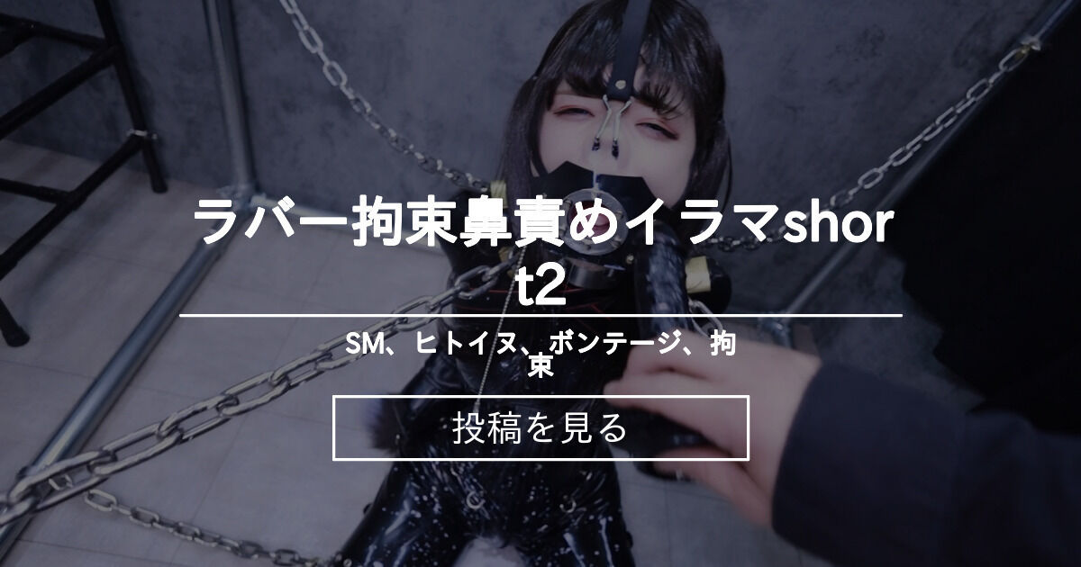 ラバー拘束鼻責めイラマshort2 - SM、ヒトイヌ、ボンテージ、拘束 (Lemon)の投稿｜ファンティア[Fantia]