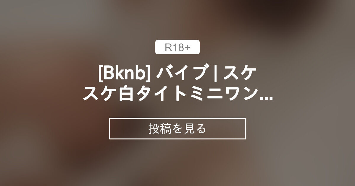 【スケスケ】 [Bknb] バイブ | スケスケ白タイトミニワンピ #001 - 変態ハナがずっと鬼アクメ (ハナ)の投稿｜ファンティア ...