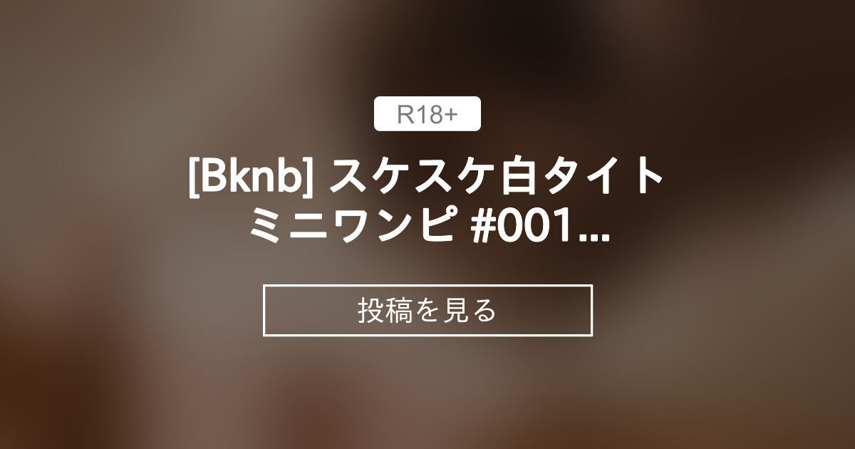 【太もも】 [Bknb] スケスケ白タイトミニワンピ #001-1 - 変態ハナがずっと鬼アクメ (ハナ)の投稿｜ファンティア[Fantia]