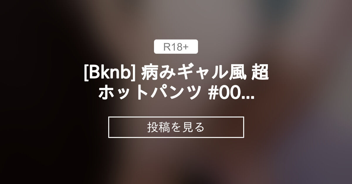 【ホットパンツ】 [Bknb] 病みギャル風 超ホットパンツ #005 - 変態ハナがずっと鬼アクメ (ハナ)の投稿｜ファンティア[Fantia]