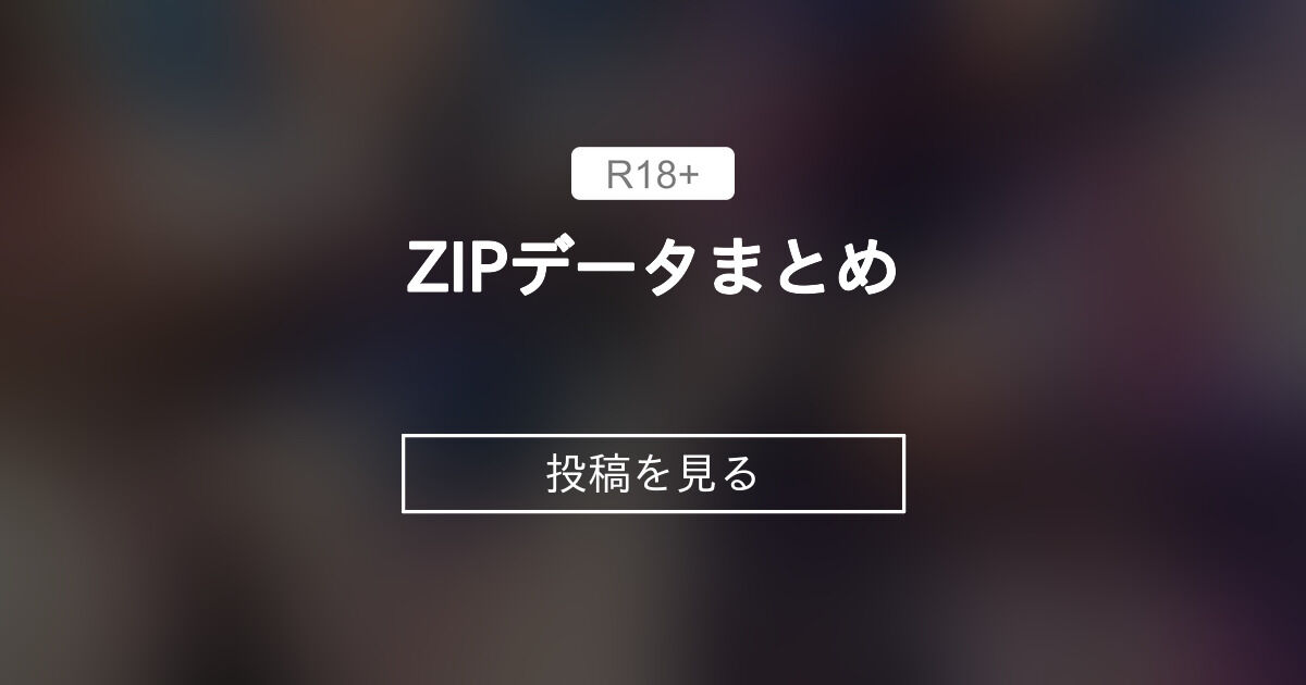 【zipファイル】 ZIPデータまとめ - おにくFANTIA (おにく)の投稿｜ファンティア[Fantia]