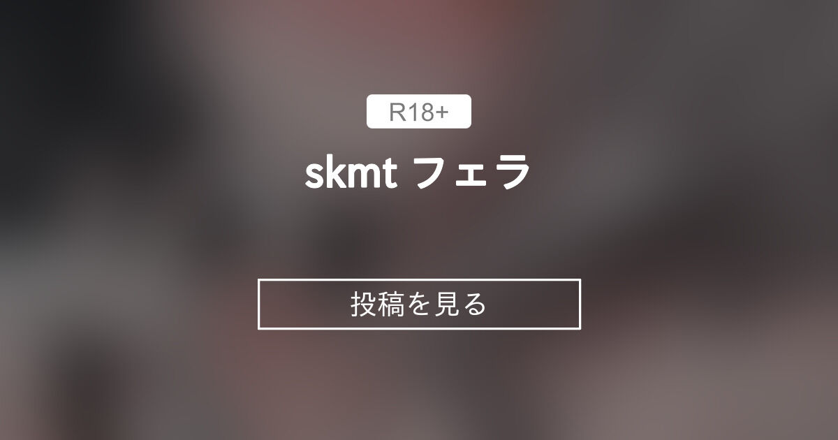 skmt フェラ - らぎのてぃあ (らぎ。)の投稿｜ファンティア[Fantia]