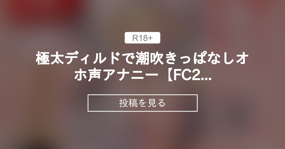 【オリジナル】 極太ディルドで潮吹きっぱなしオホ声アナニー💕【FC2アーカイブ】 - Faerie Queene (えるみあ)の投稿｜ファンティア[Fantia]