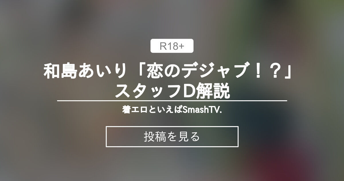 【スタッフD】 和島あいり「恋のデジャブ！？」スタッフD解説 - 着エロといえばSmashTV. (SmashTV.)の投稿｜ファンティア[Fantia]