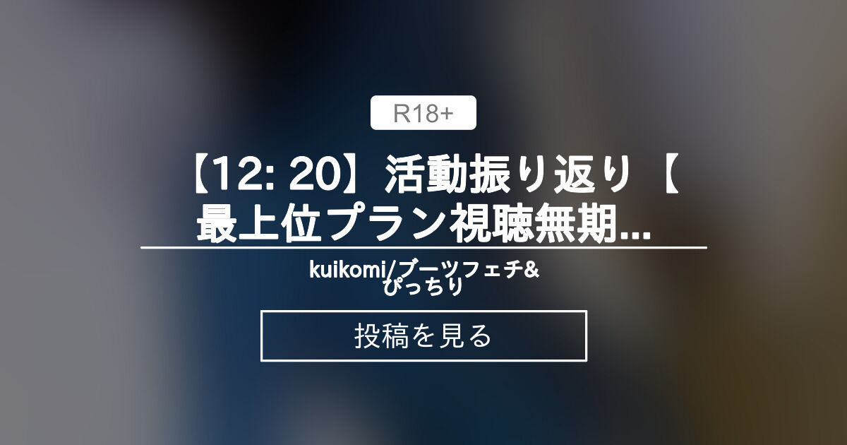 【12: 20'】活動振り返り【最上位プラン視聴無期限】さくら - kuikomi/ブーツフェチ&ぴっちり (kuikomi)の投稿｜ファンティア[Fantia]