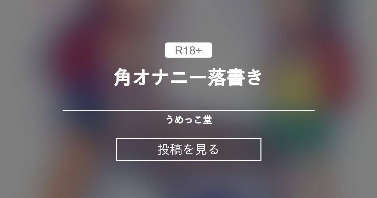 【r 18】 角オナニー落書き うめっこ堂 うめっこの投稿｜ファンティア Fantia