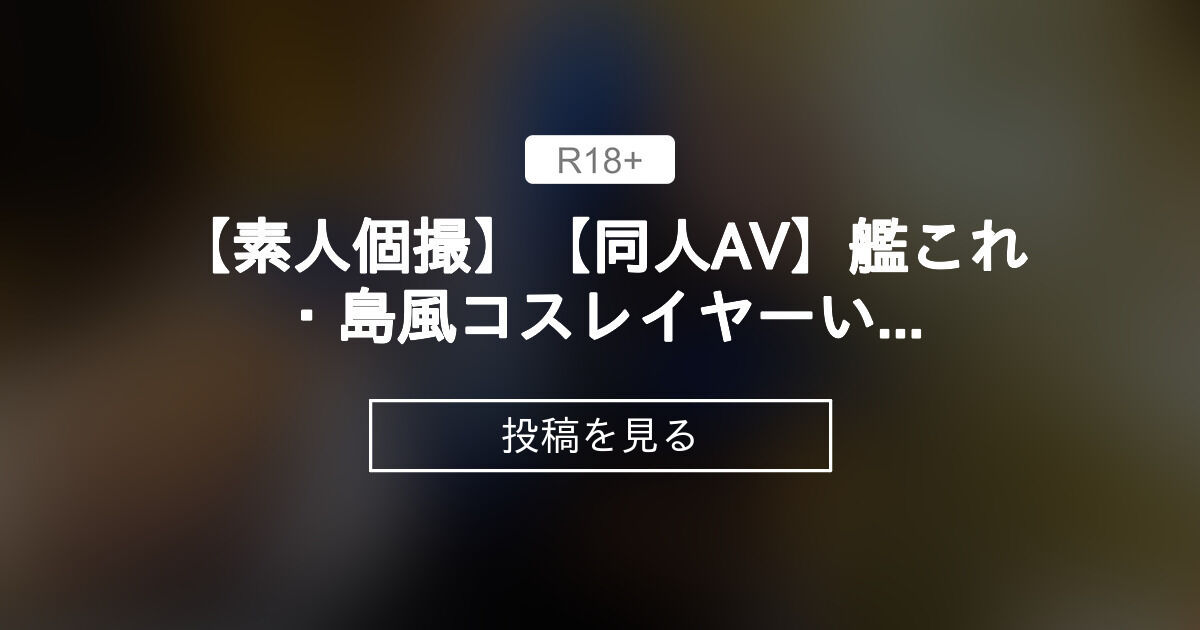 【r 18】 【素人個撮】【同人av】艦これ・島風コスレイヤーいちゃいちゃ＆パンツ越しにすりすり動画【レイヤーさんオフパコ
