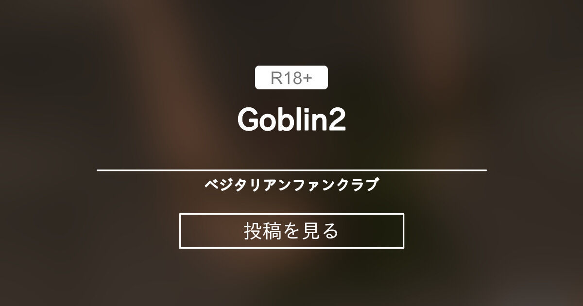 【goblin】 Goblin2 - ベジタリアンファンクラブ (ベジタリアン)の投稿｜ファンティア[Fantia]
