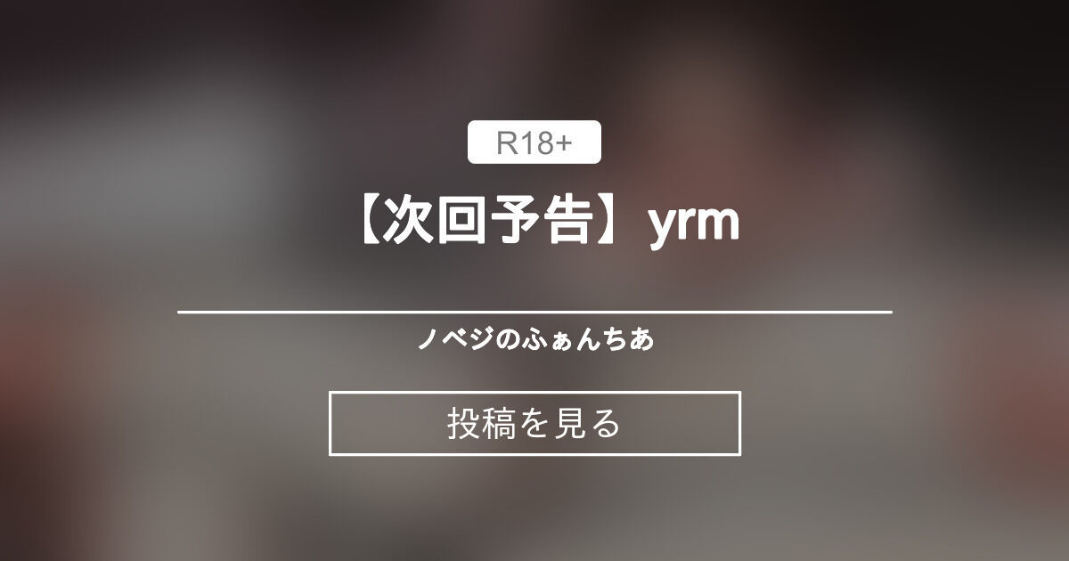 【次回予告】yrm - ノベジのふぁんちあ (ノベジカズヲ)の投稿｜ファンティア[Fantia]
