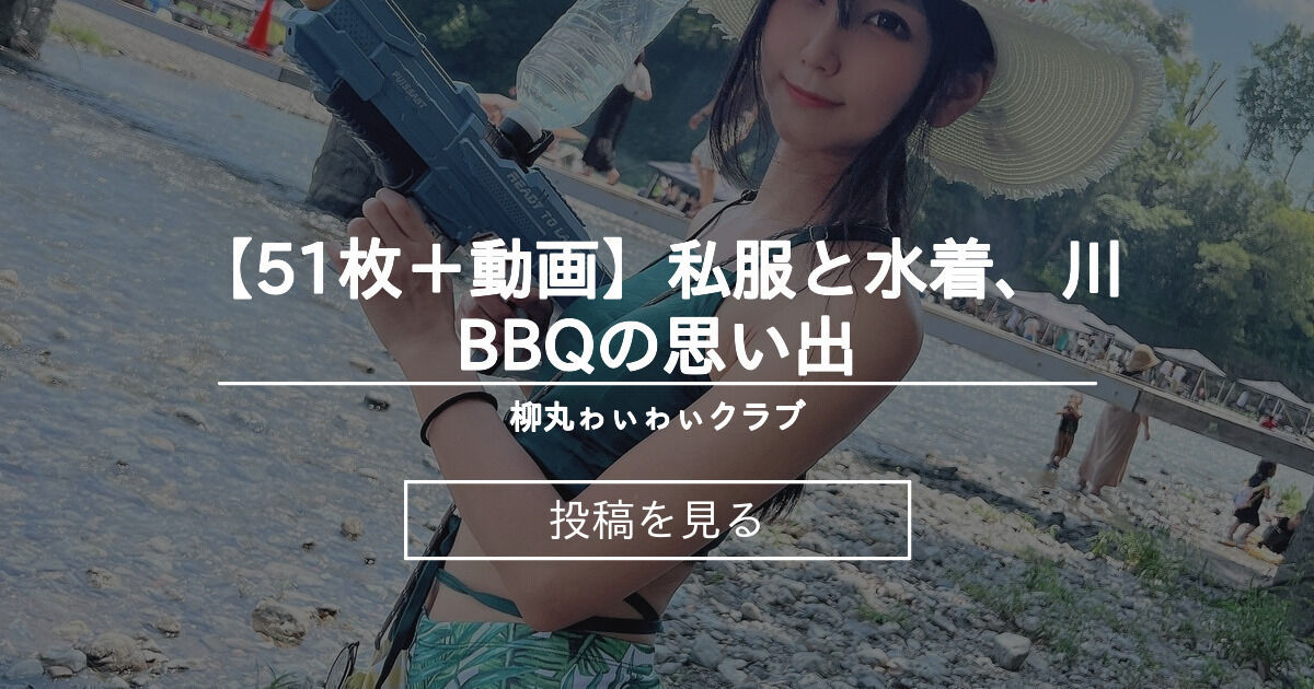 【私服】 【51枚＋動画】私服と水着、川BBQの思い出🔥 - 柳丸ゎぃゎぃクラブ ((・´_ゝ`)柳丸🍠)の投稿｜ファンティア[Fantia]