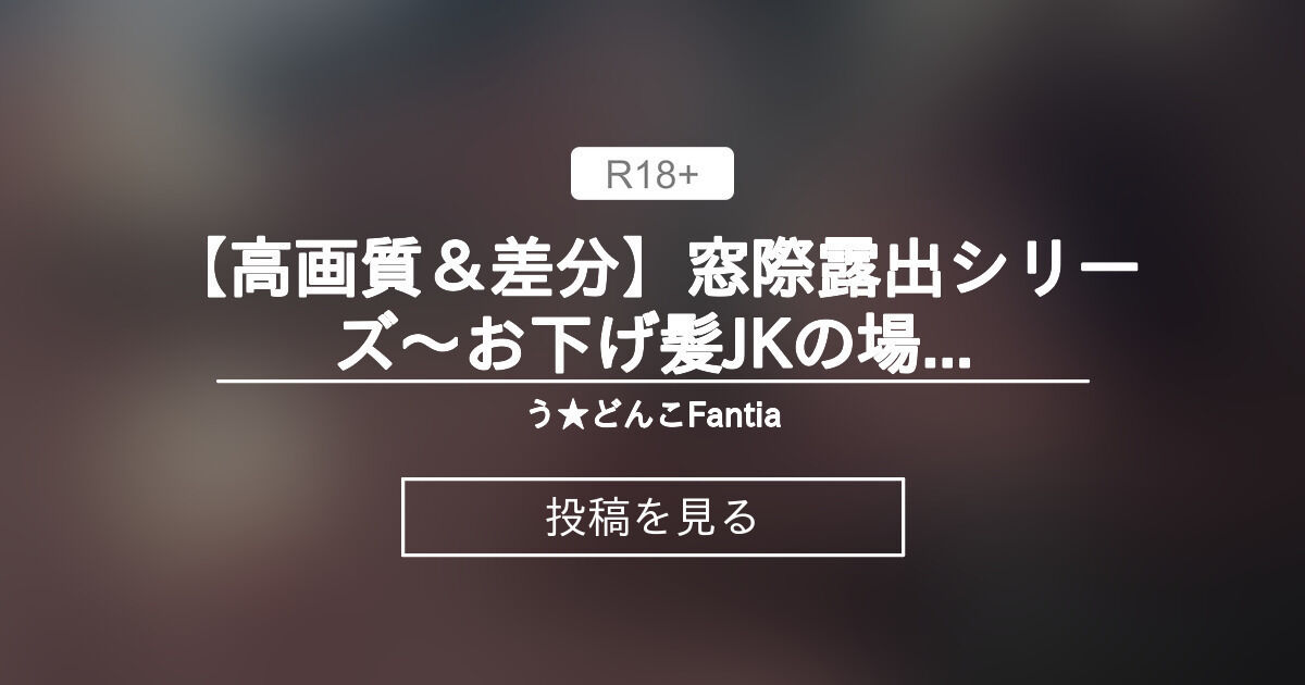 【高画質＆差分】 【高画質＆差分】窓際露出シリーズ～お下げ髪JKの場合～ - う★どんこFantia (う★どんこ)の投稿｜ファンティア[Fantia]