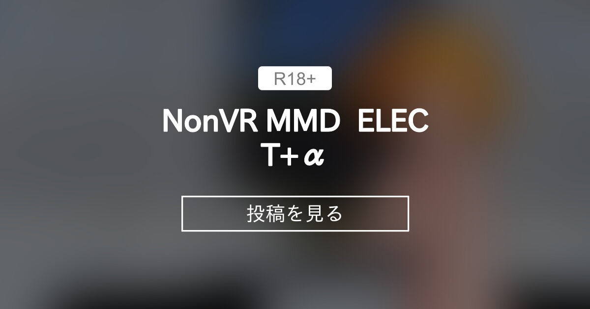 NonVR MMD ELECT+α - snow VRファンクラブ (snow VR)の投稿｜ファンティア[Fantia]