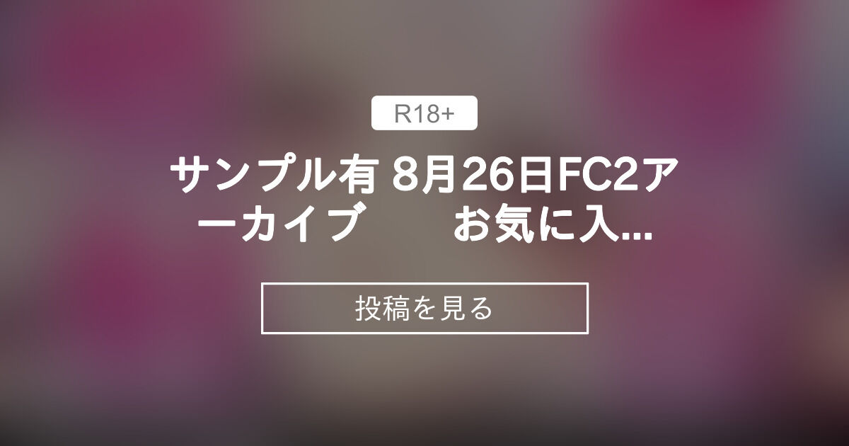サンプル有🔞 8月26日FC2アーカイブ💓 お気に入りの★マークを押して応援してね♡ - とってもえっちなひみつの楽園♡ That's well sexy Secret paradise ...