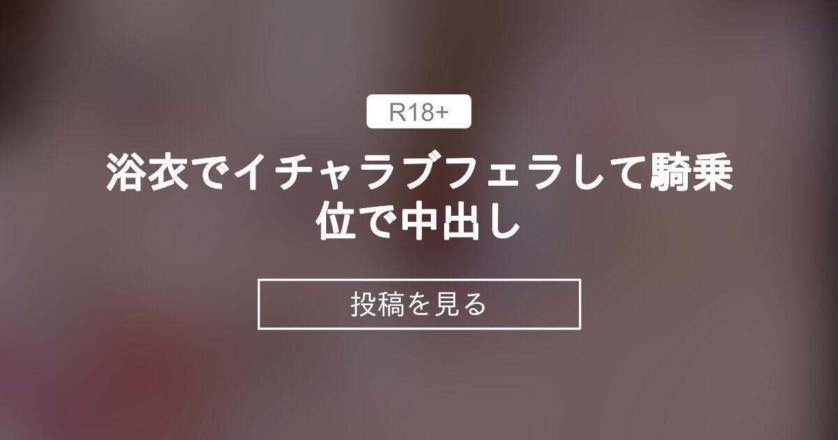 【アヘ顔】 💓浴衣でイチャラブフェラして騎乗位で中出し💓 - こもどっとえくぜ☆ (こも🍓@comonun🍓冬の新刊販売中🌈)の投稿｜ファンティア[Fantia]