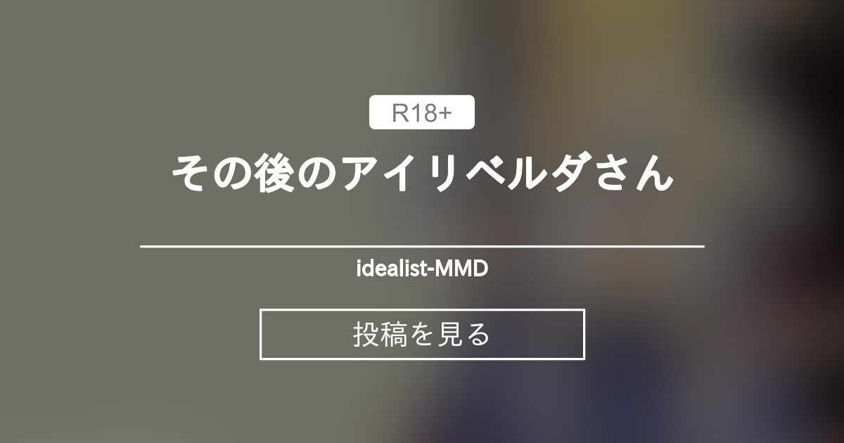 【mmd】 その後のアイリベルダさん - idealist-MMD (idealist)の投稿｜ファンティア[Fantia]
