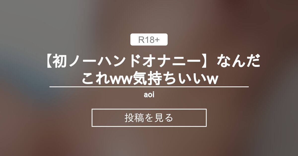 【オナニー】 【初ノーハンドオナニー】なんだこれww気持ちいいw Aoi あおいの投稿｜ファンティア Fantia 