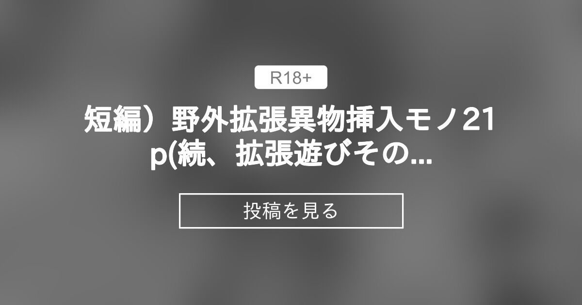 【オリジナル】 短編）野外拡張異物挿入モノ21p(続、拡張遊びその後) - ろれろれ屋 (ろれろれ屋)の投稿｜ファンティア[Fantia]