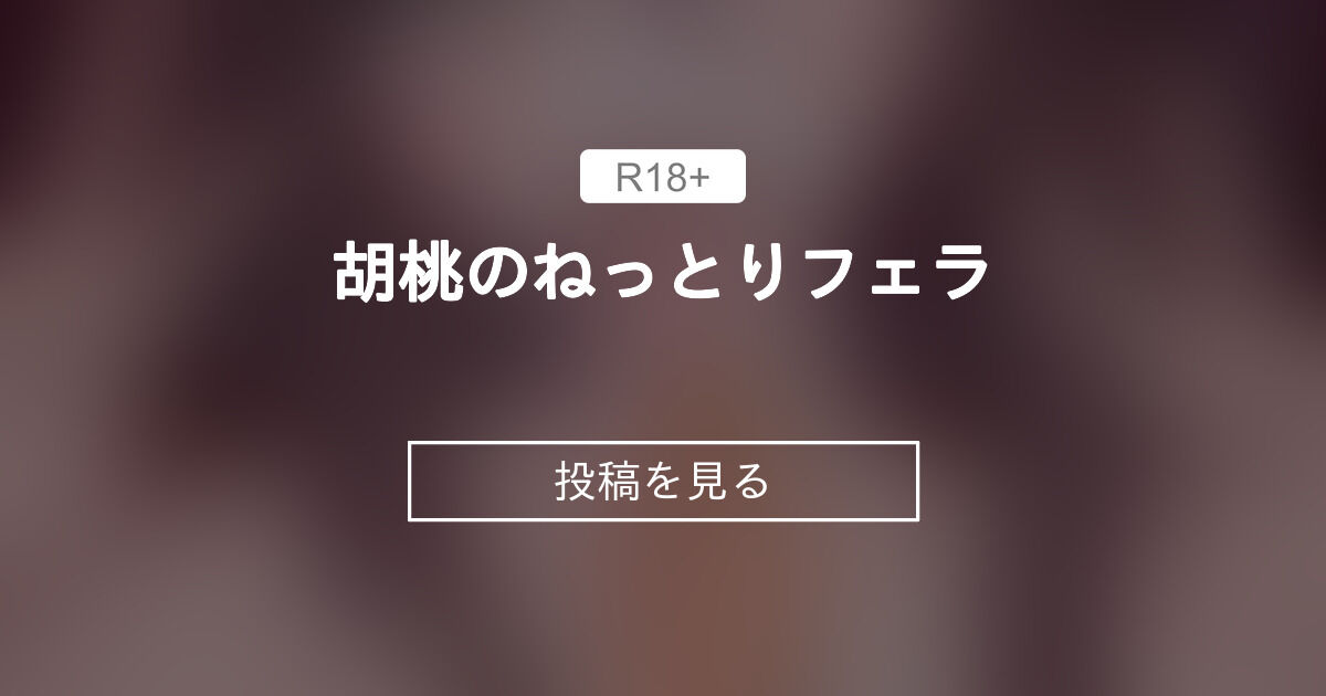 【胡桃】 胡桃のねっとりフェラ - あまぎ (あまぎ)の投稿｜ファンティア[Fantia]