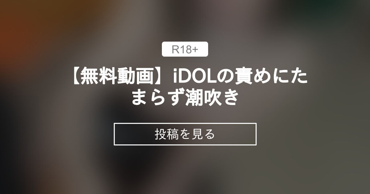 【無料動画】iDOLの責めにたまらず潮吹き - ぱるぷんて (ぱるぷんて)の投稿｜ファンティア[Fantia]