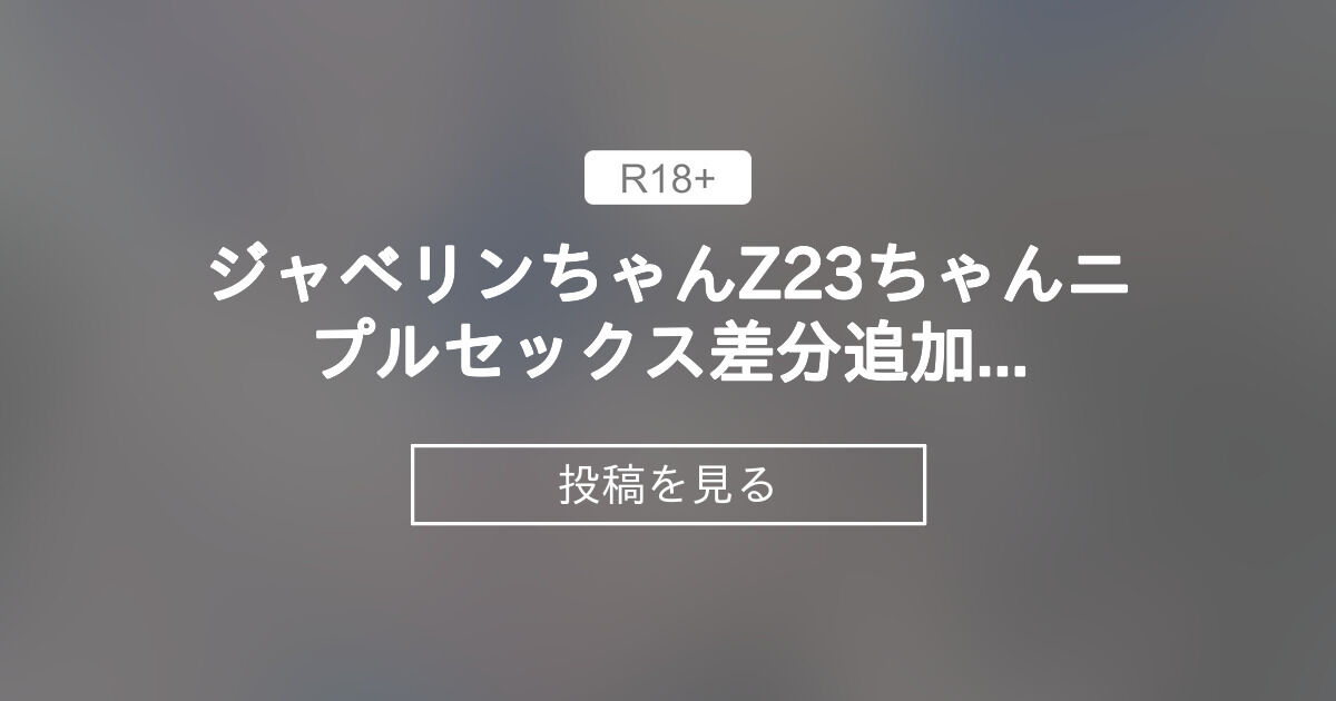 【アズールレーン】 ジャベリンちゃん→Z23ちゃんニプルセックス差分追加版 - 加藤おはぎのファンティア(バックナンバーなしです！) (加藤おはぎ)の投稿｜ファンティア[Fantia]