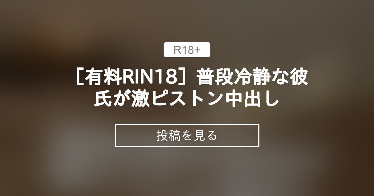 【オリジナル】 [有料RIN18]普段冷静な彼氏が激ピストン中出し - Club RIN Channel (RIN)の投稿｜ファンティア[Fantia]