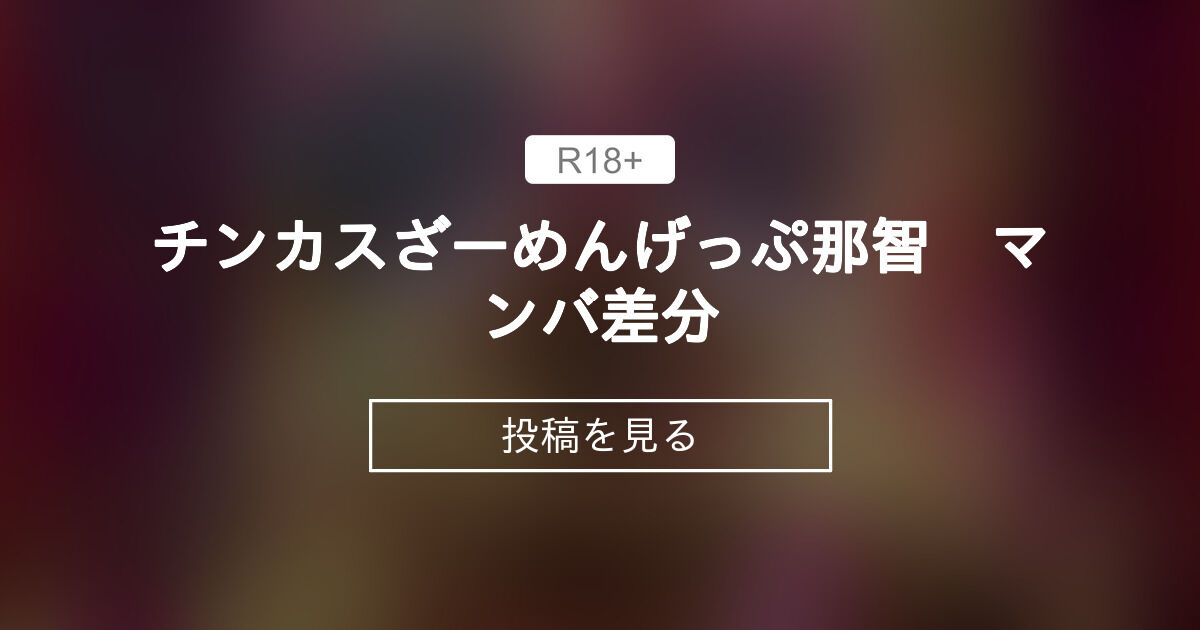 【那智】 チンカスざーめんげっぷ那智 マンバ差分 - 純愛お下品変態チャンネル (ふたなrion)の投稿｜ファンティア[Fantia]