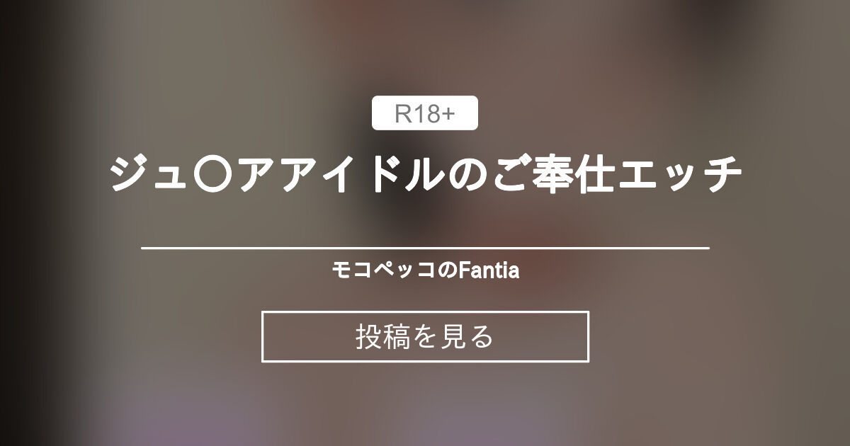 【R-18】 ジュ〇アアイドルのご奉仕エッチ - モコペッコのFantia (mokopekko(モコペッコ）)の投稿｜ファンティア[Fantia]