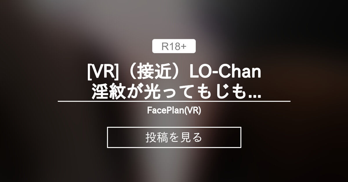 【VR】 [VR]（接近）LO-Chan 淫紋が光ってもじもじするだけ - FacePlan(VR) (FacePlan)の投稿｜ファンティア[Fantia]