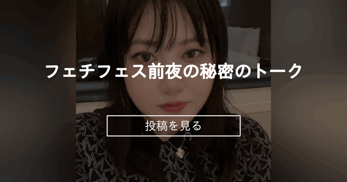 フェチフェス前夜の秘密のトーク - shino.no.me /FANTIAギリギリ支局 (shino.no.me)の投稿｜ファンティア[Fantia]