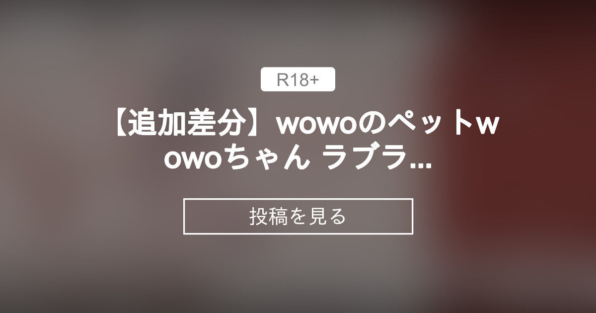 【超乳】 【追加差分】wowoのペット×wowoちゃん ラブラブ丸吞みNF - 迷子の乗客 (wowowo@きさらぎ駅)の投稿｜ファンティア ...