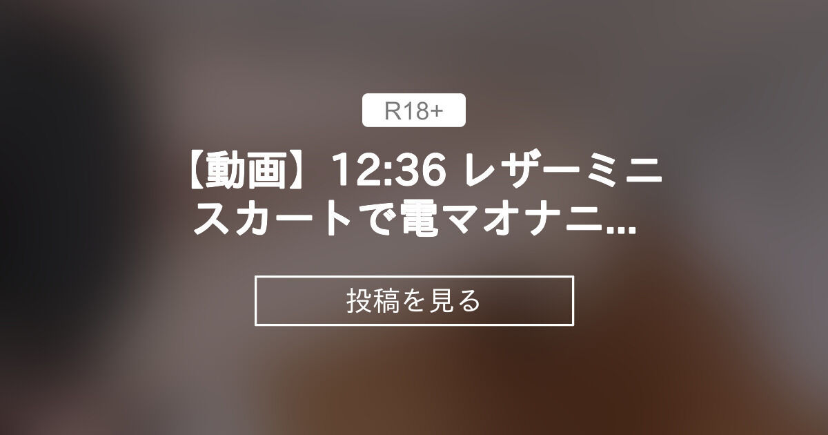 【動画】12:36 レザーミニスカートで電マオナニー - Ringoファンクラブ (Ringo)の投稿｜ファンティア[Fantia]